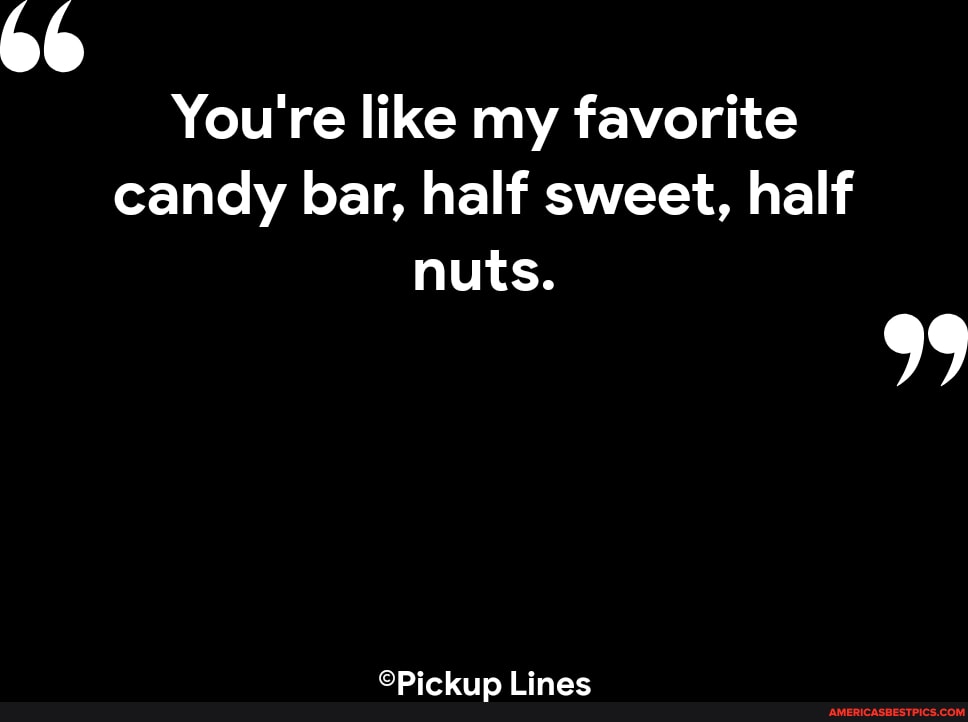 You're like my favorite candy bar, half sweet, half nuts. 99 "Pickup Lines - America’s best pics ...