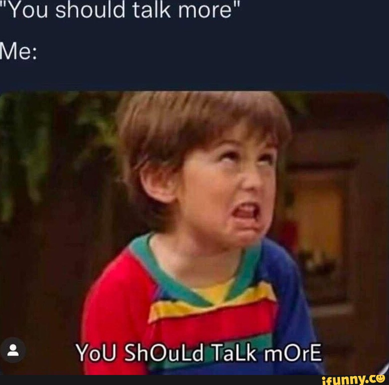 "You should talk more" Me: 2 YoU ShOuLd TaLk mOrE - iFunny