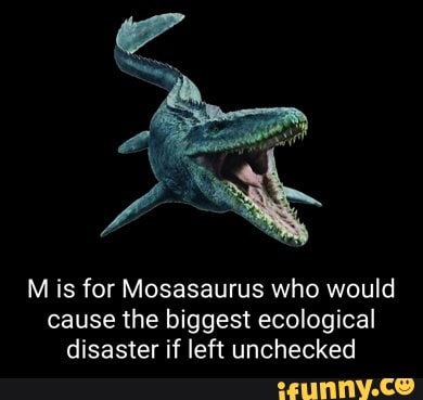 Is for Mosasaurus who would cause the biggest ecological disaster if ...