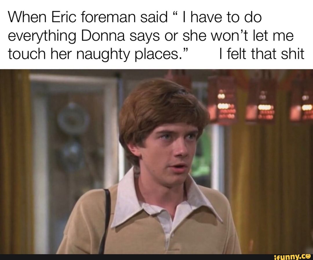 When Eric foreman said I have to do everything Donna says or she won't ...