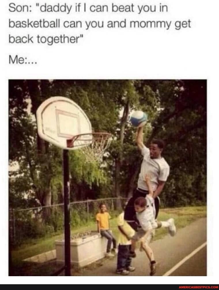 Son: "daddy if I can beat you in basketball can you and mommy get back ...