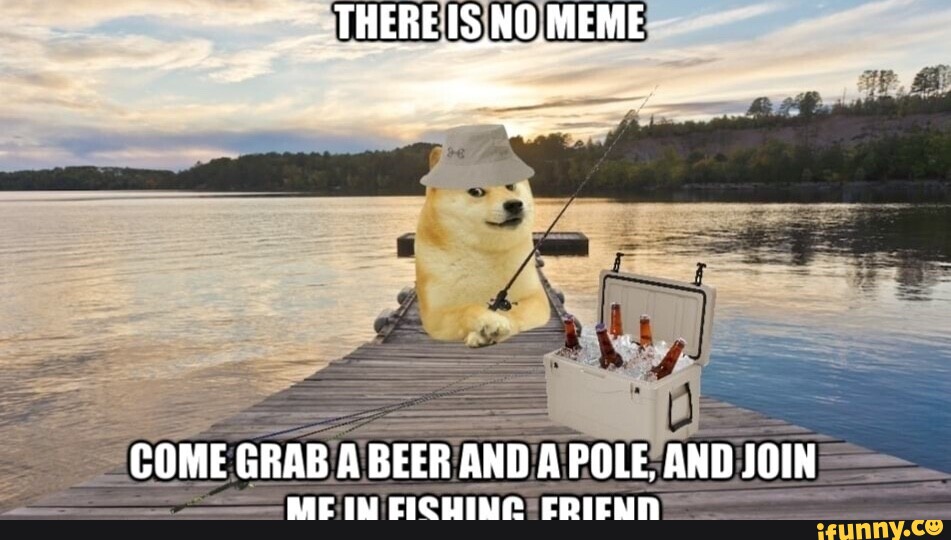 THERE IS.NO.MEME COME GRAB A BEER AND A POLE. AND JOIN MC IIW CICUING ...