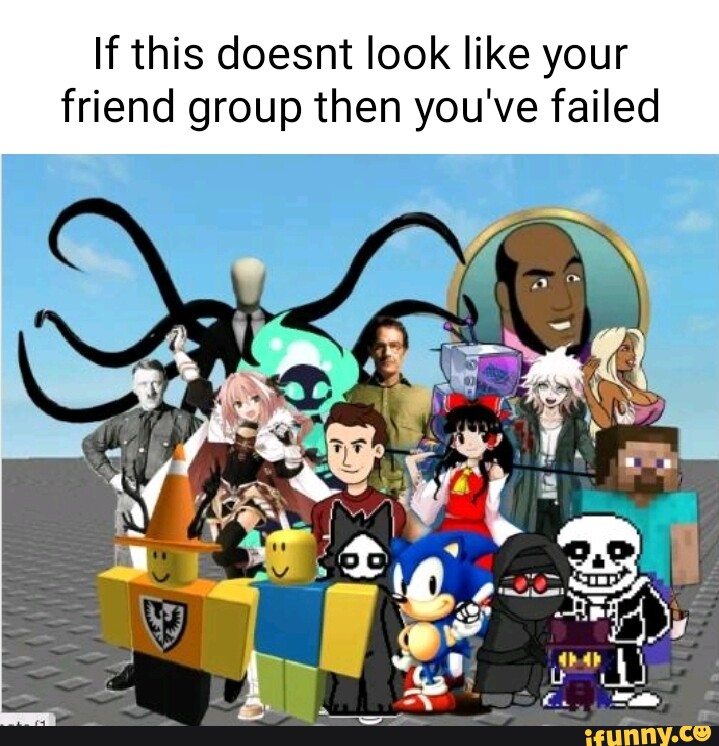 If this doesnt look like your friend group then you've failed - iFunny