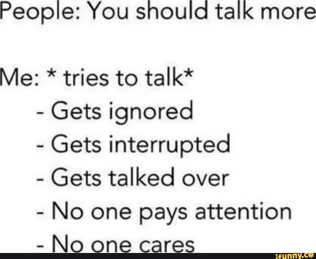 People: You should talk more Me: * tries to talk* - Gets ignored - Gets ...