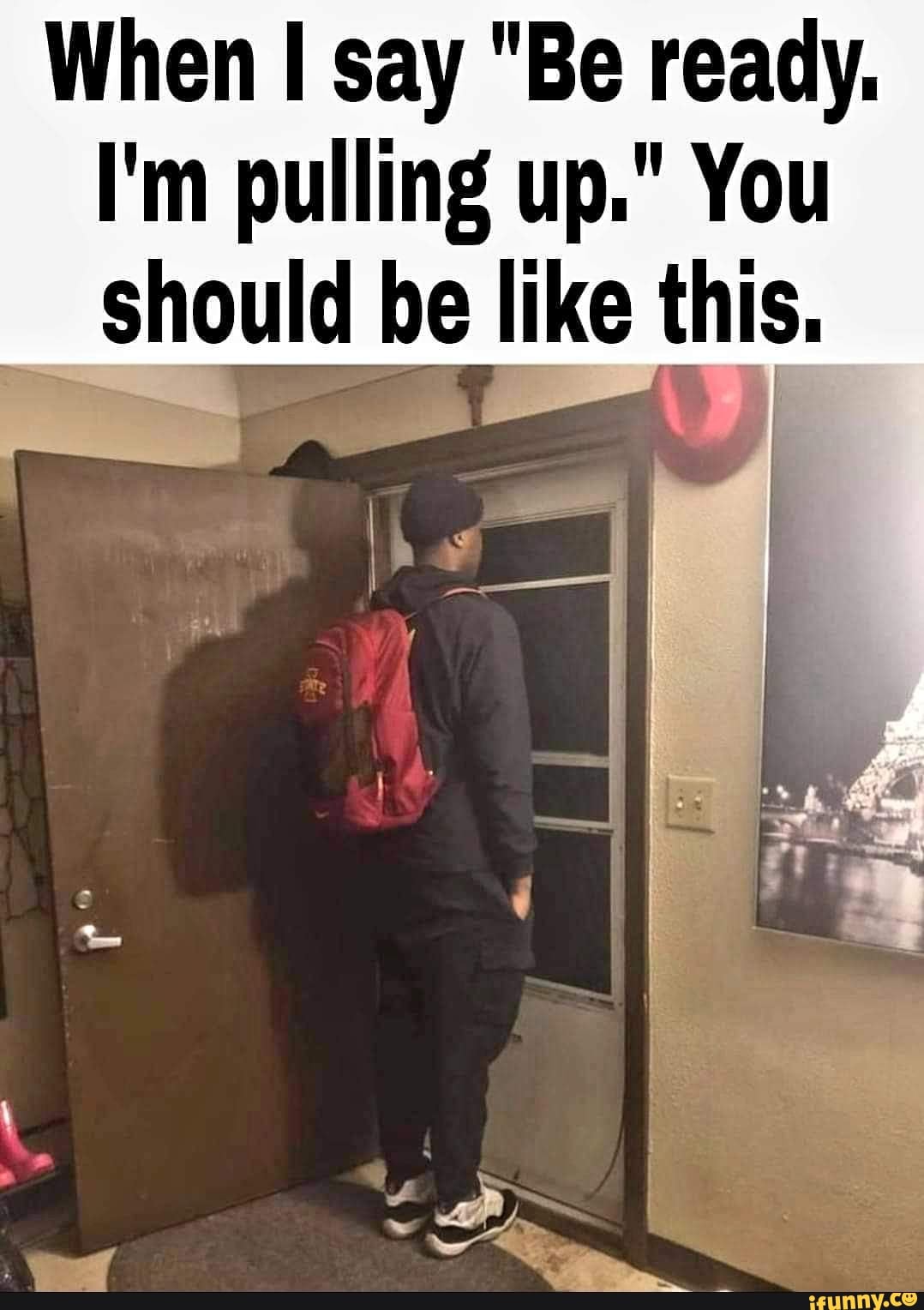 When I say "Be ready. I'm pulling up." You should be like this. - iFunny