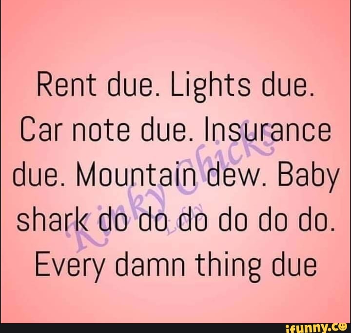 Rent due. Lights due. Car note due. Insurance due. Mountain dew. Baby ...