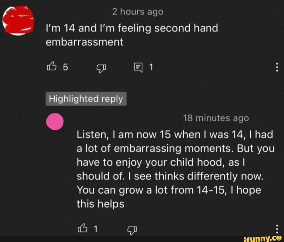 2 hours ago I'm 14 and I'm feeling second hand embarrassment ...