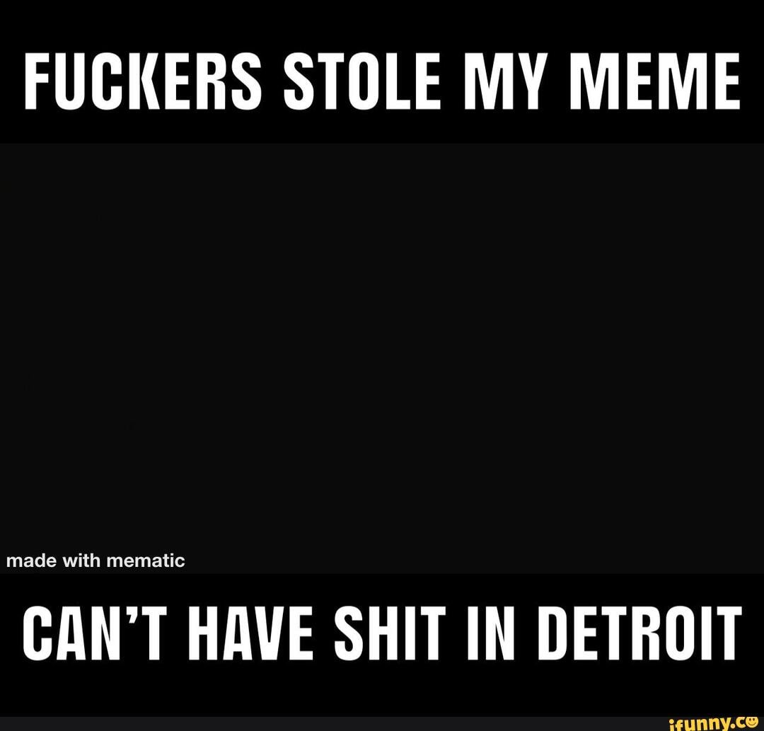 FUCKERS STOLE MY MEME ade with mematic HAVE SHIT IN DETROIT - iFunny