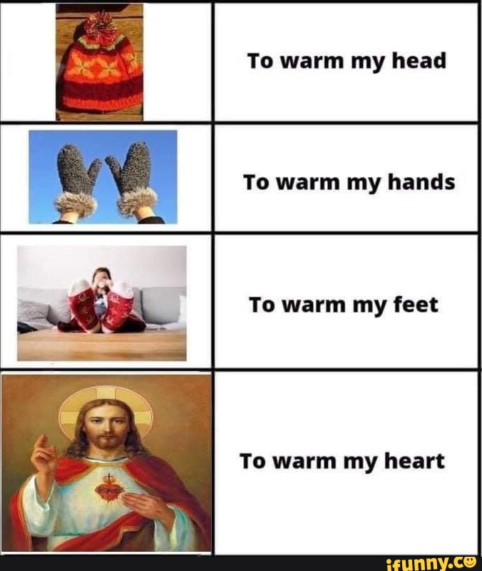 To warm my head To warm my hands To warm my feet To warm my heart - iFunny