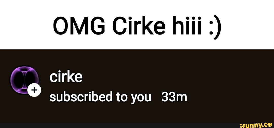 OMG Cirke hiii cirke subscribed to you - iFunny