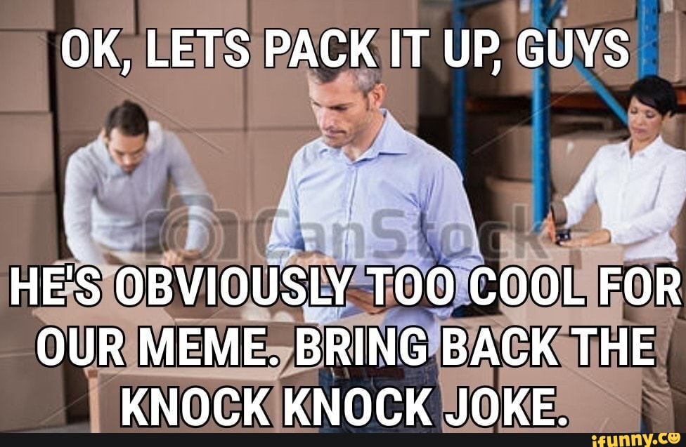 OK, LETS PACK IT UP GUYS HE'S OBVIOUSLY TOO COOL FOR OUR MEME. BRING ...