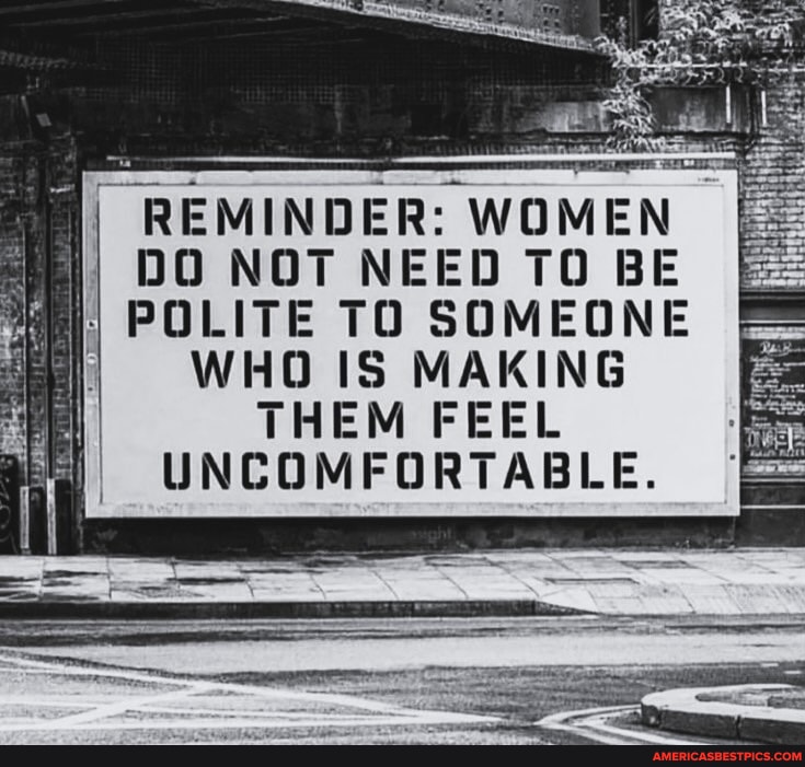 N/A - REMINDER: WOMEN DO NOT NEED TO BE POLITE TO SOMEONE WHO IS MAKING ...