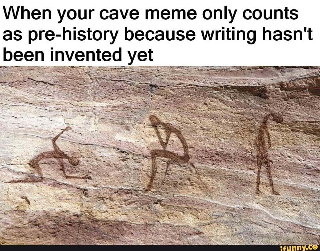 When your cave meme only counts as pre-history because writing hasn't ...