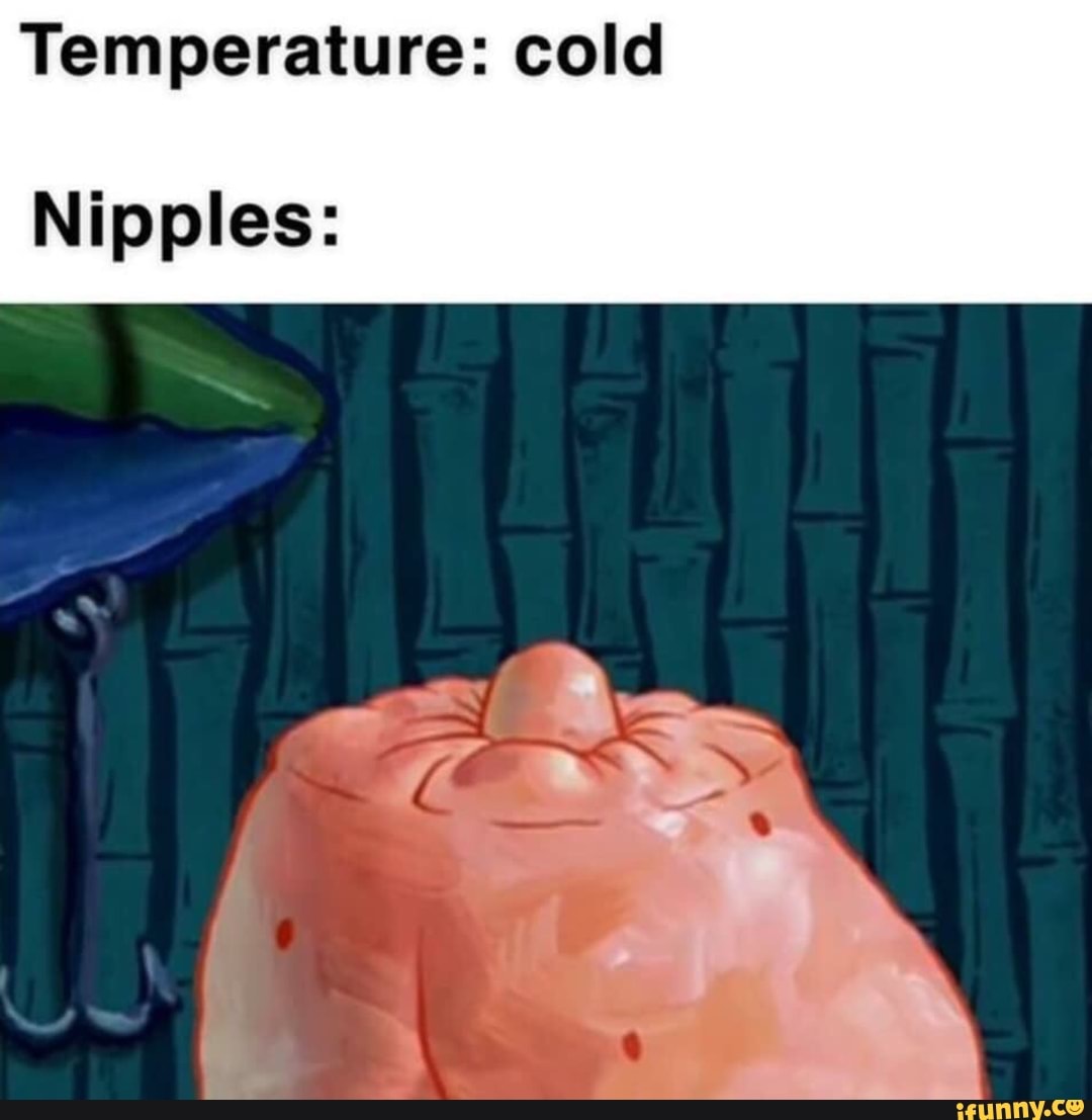 Temperature: cold Nipples: - iFunny