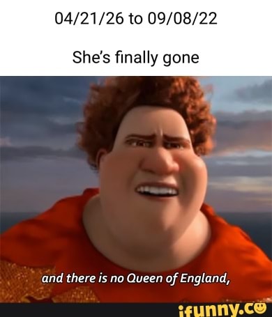 To She's finally gone and there is no Queen of England, - iFunny