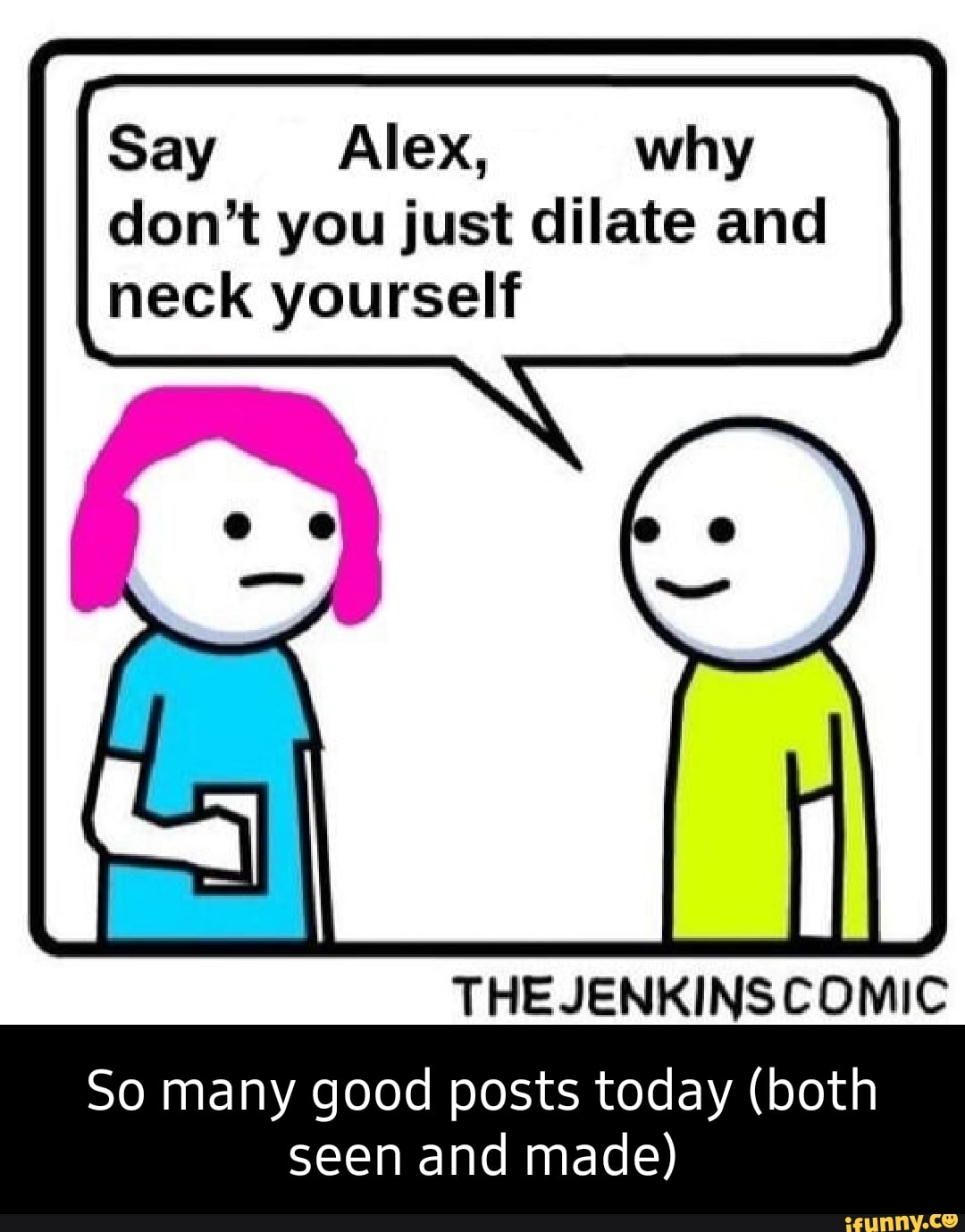 Say Alex, why don't you just dilate and neck yourself THE JENKINS COMIC ...