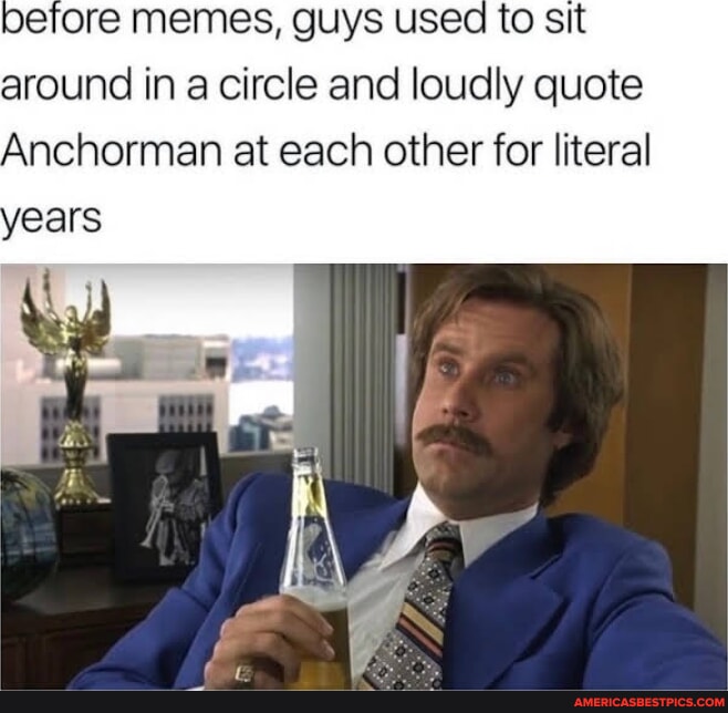 Before memes, guys used tO SIt around in a circle and loudly quote ...
