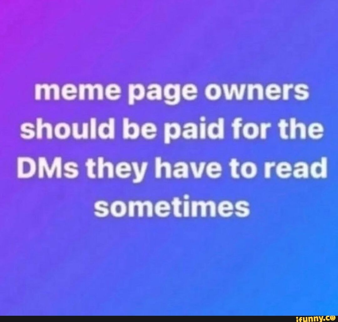 Meme page owners should be paid for the DMs they have to read sometimes ...