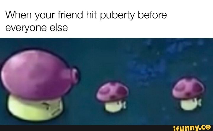 When Your Friend Hit Puberty Before Everyone Else Ifunny