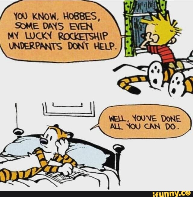 KNOW, HOBBES, SOME DAYS EVEN MY LUCKY ROCKETSHIP UNDERPANTS. DONT HELP ...
