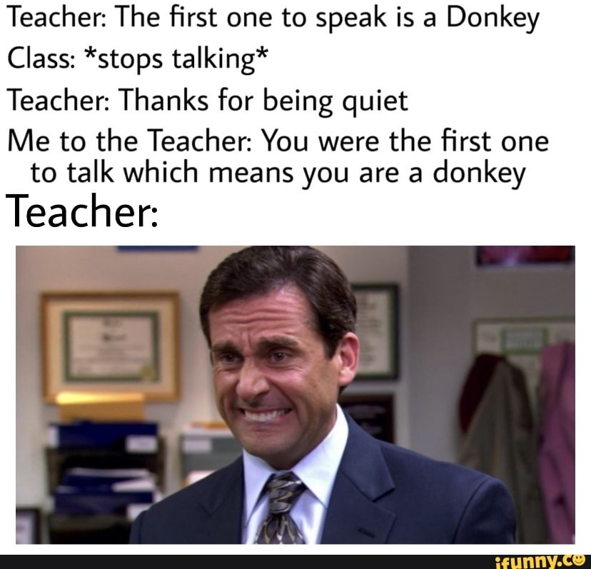 Teacher: The first one to speak is a Donkey Class: *stops talking ...