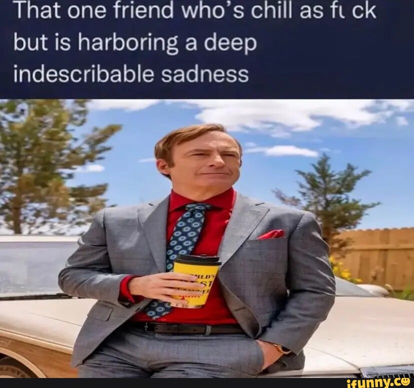 That one friend who's chill as ft ck but is harboring a deep ...