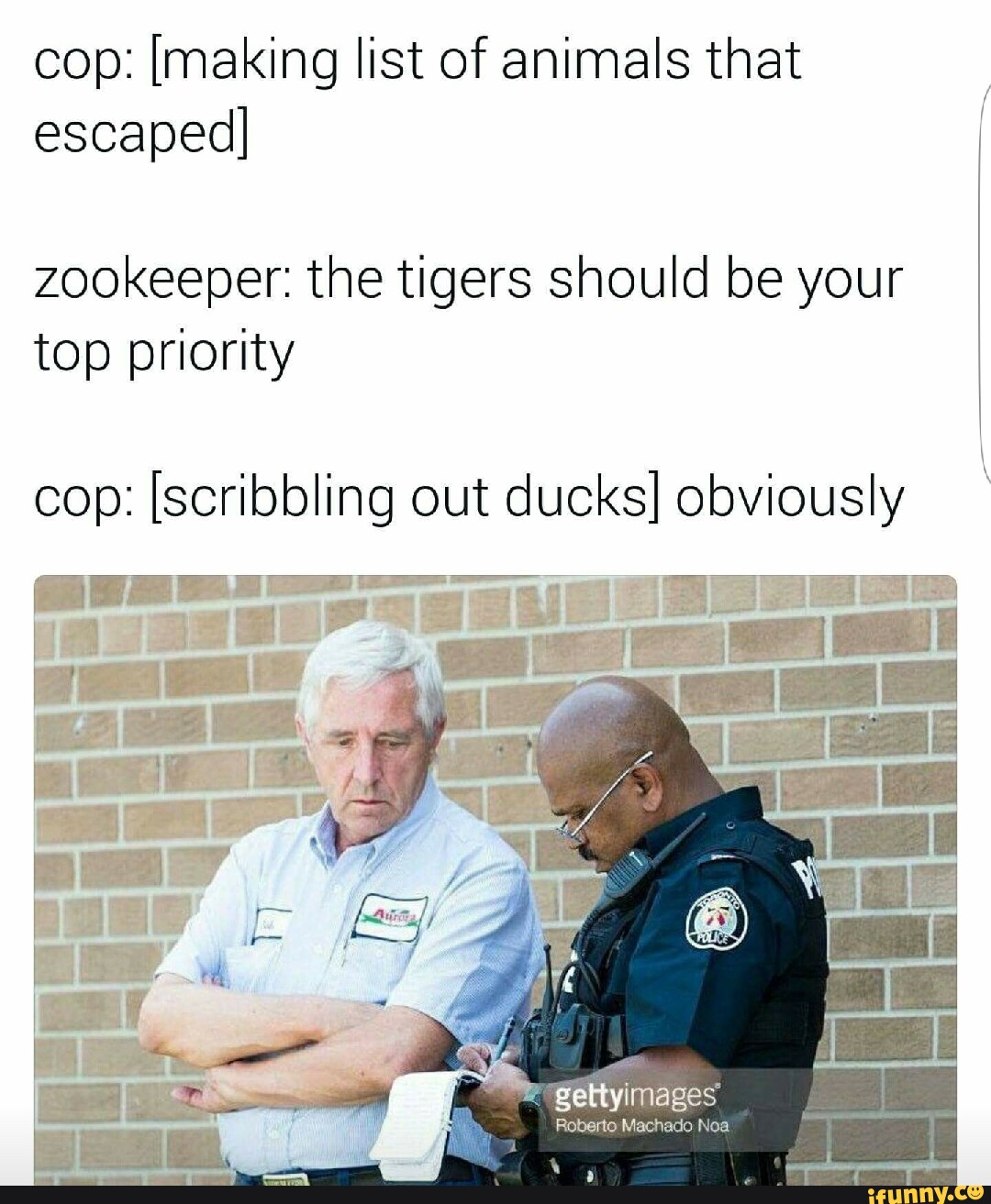 Cop: [making list of animals that escaped] zookeeper: the tigers should ...