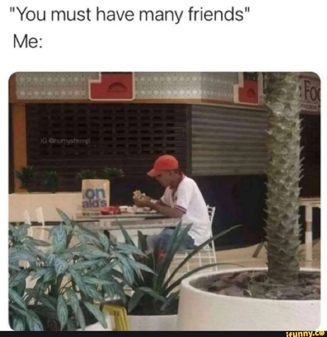 "You must have many friends" Me: - iFunny