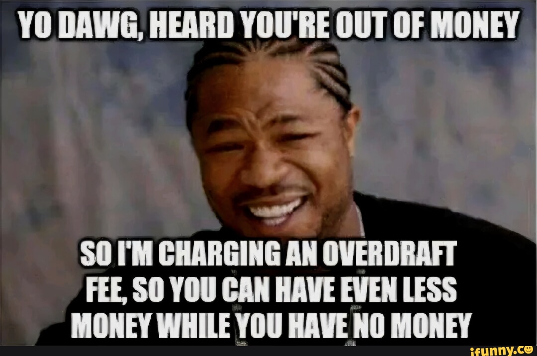 YO DAWG, HEARD YOU'RE OUT OF MONEY SO I'M CHARGING AN OVERDRAFT FEE, SO ...