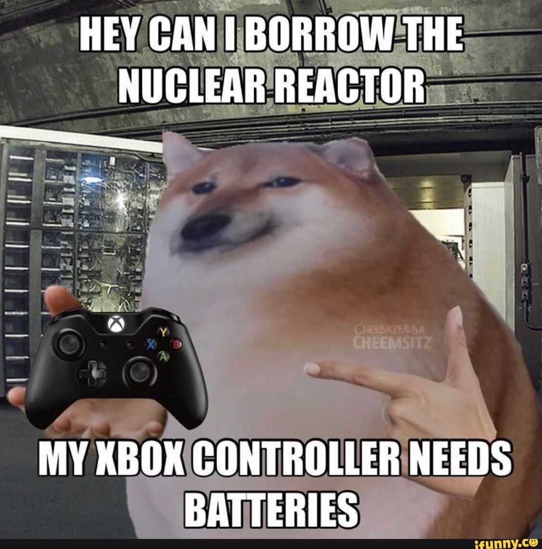HEY CAN I BORROW THE NUCLEAR REACTOR MY XBOX CONTROLLER NEEDS BATTERIES ...