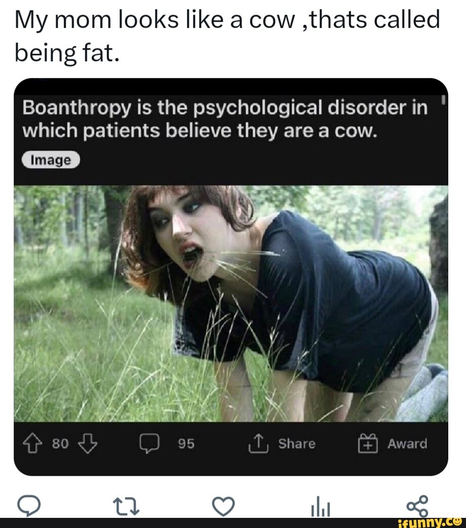 My mom looks like a cow ,thats called being fat. Boanthropy is the ...