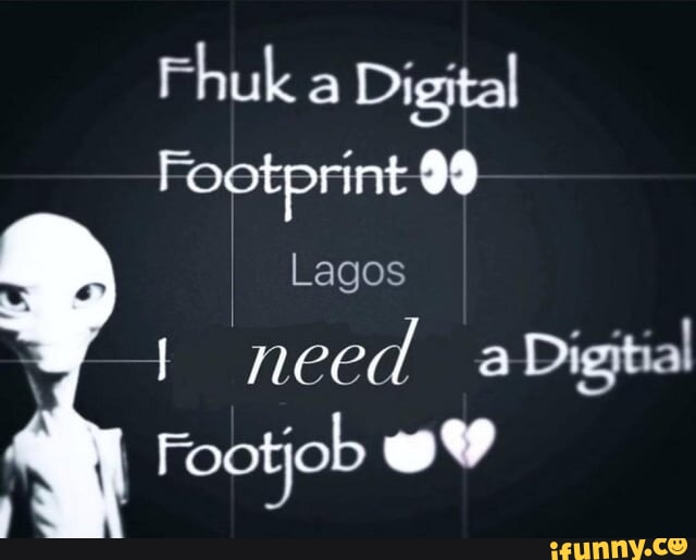 Fhuk a Digital Footprint Lagos need a Dightial Footjob - iFunny