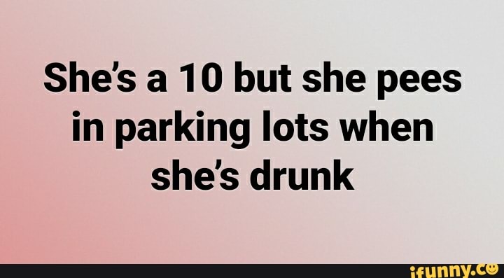 Shes A 10 But She Pees In Parking Lots When Shes Drunk Ifunny