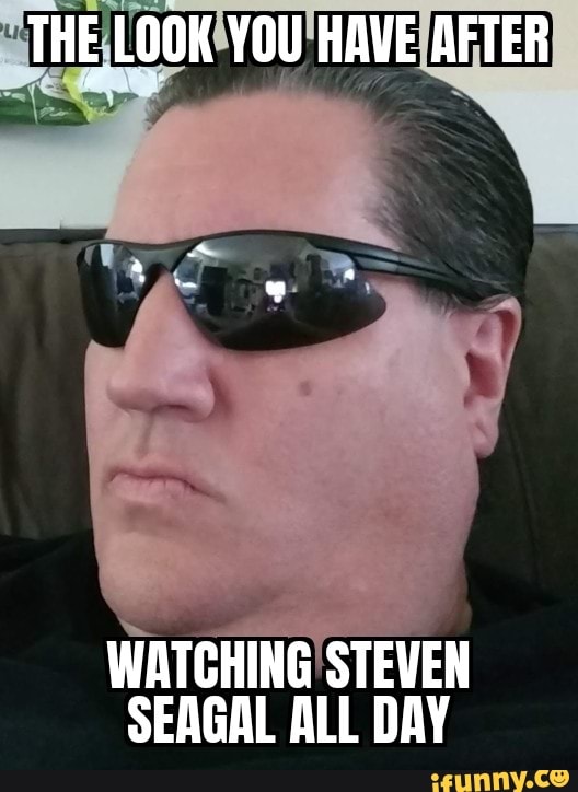 THE LOOK YOU HAVE AFTER WATCHING STEVEN SEAGAL ALL DAY - iFunny