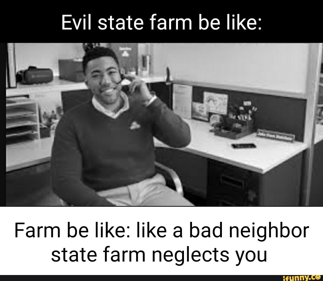 Evil state farm be like: Farm be like: like a bad neighbor state farm ...