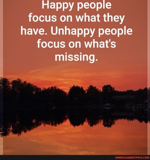 Happy people focus on what they have. Unhappy people focus on what's ...