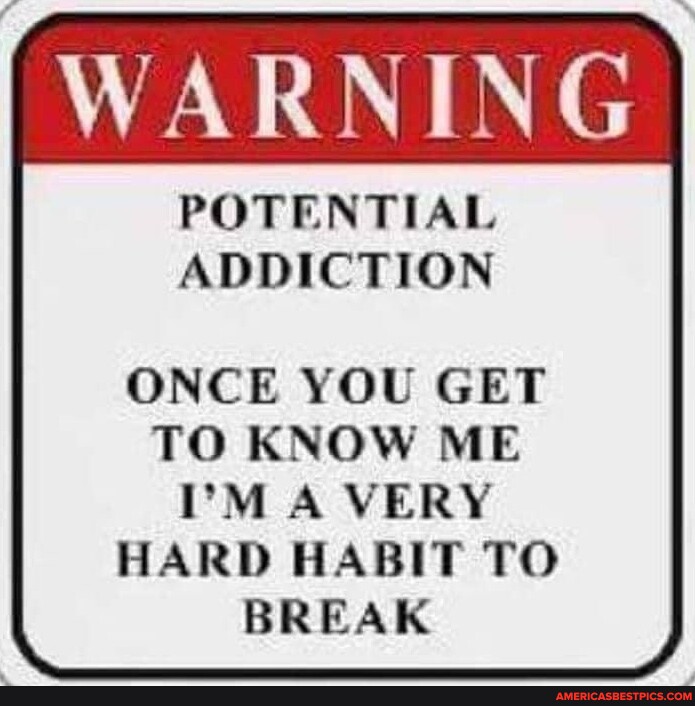 WARNING POTENTIAL ADDICTION ONCE YOU GET TO KNOW ME I'M A VERY HARD ...