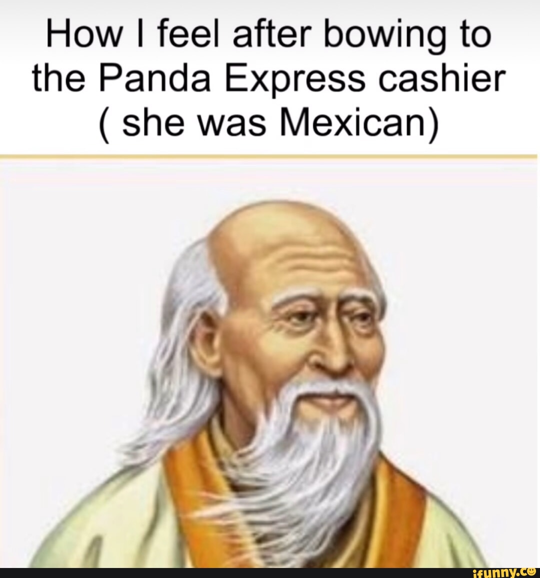 How I feel after bowing to the Panda Express cashier ( she was Mexican ...