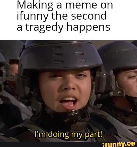Making a meme on ifunny the second a tragedy happens I'midoing my part ...