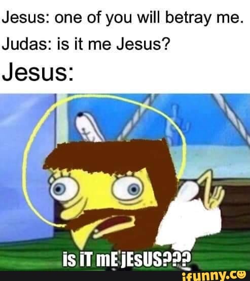 Jesus: one of you will betray me. Judas: is it me Jesus? Jesus: is iT ...