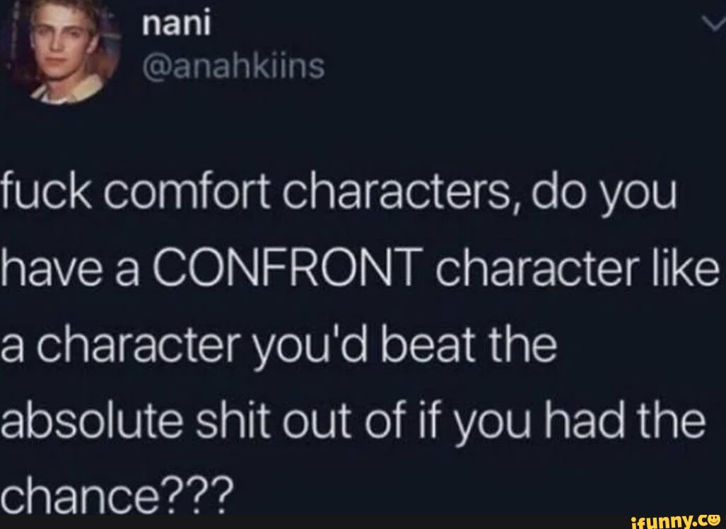 Fuck comfort characters, do you have a CONFRONT character like a ...