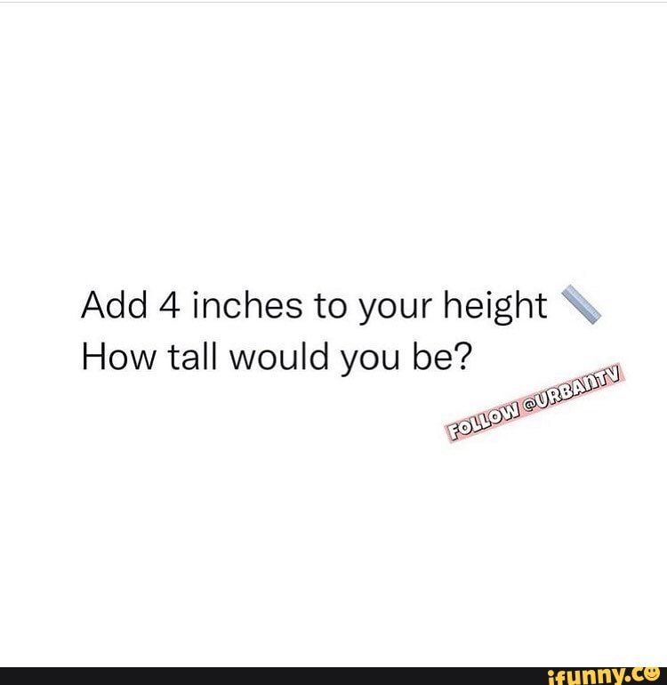 Add 4 inches to your height How tall would you be? - iFunny