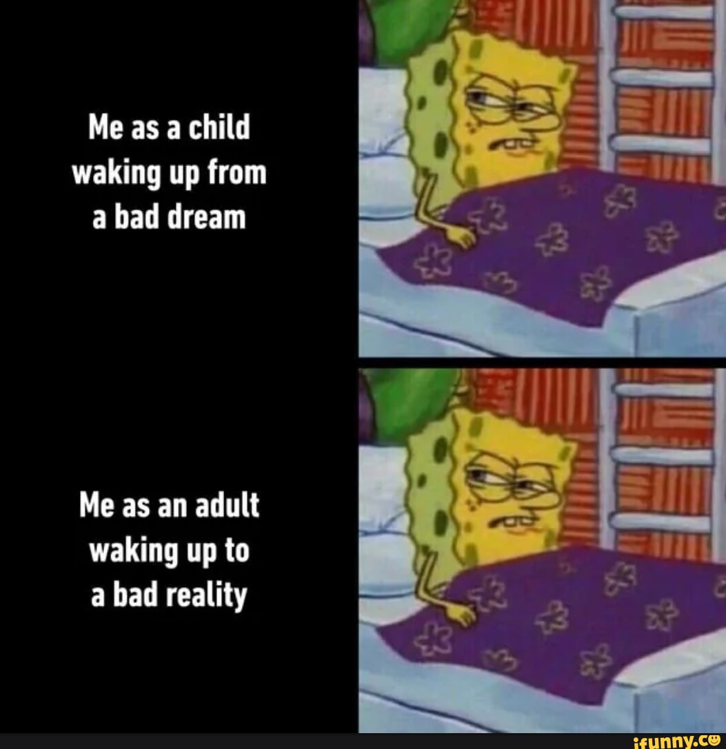 Me as a child waking up from a bad dream Me as an adult waking up to a ...