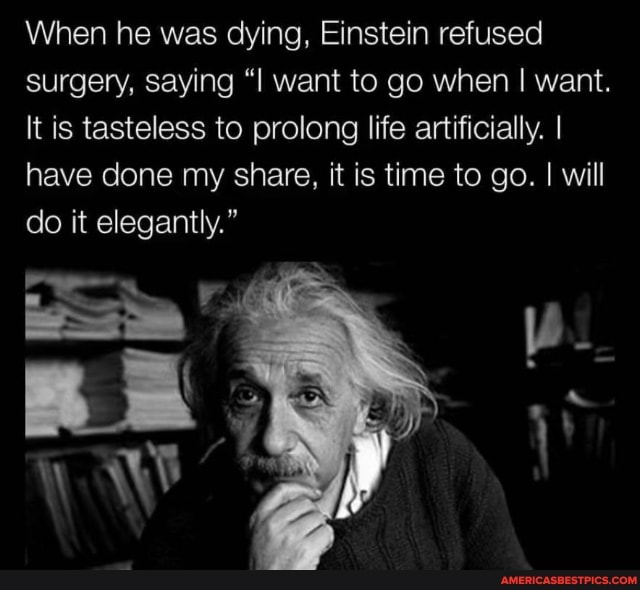 When he was dying, Einstein refused surgery, saying "I want to go when ...