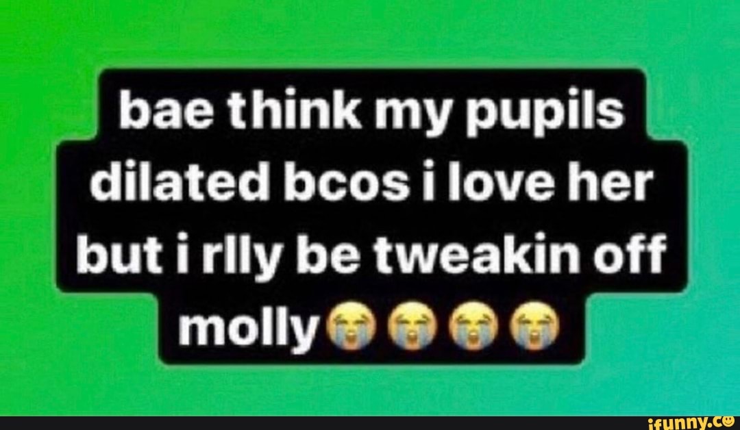 Bae think my pupils dilated cos i love her but irlly be tweakin off ...