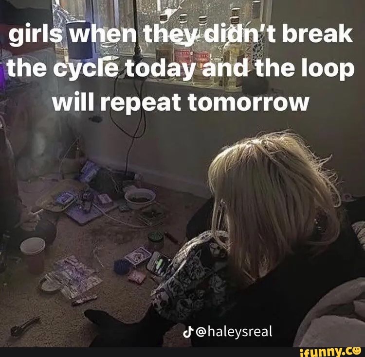 Girls when they didn't break the cycle today and the loop will repeat ...