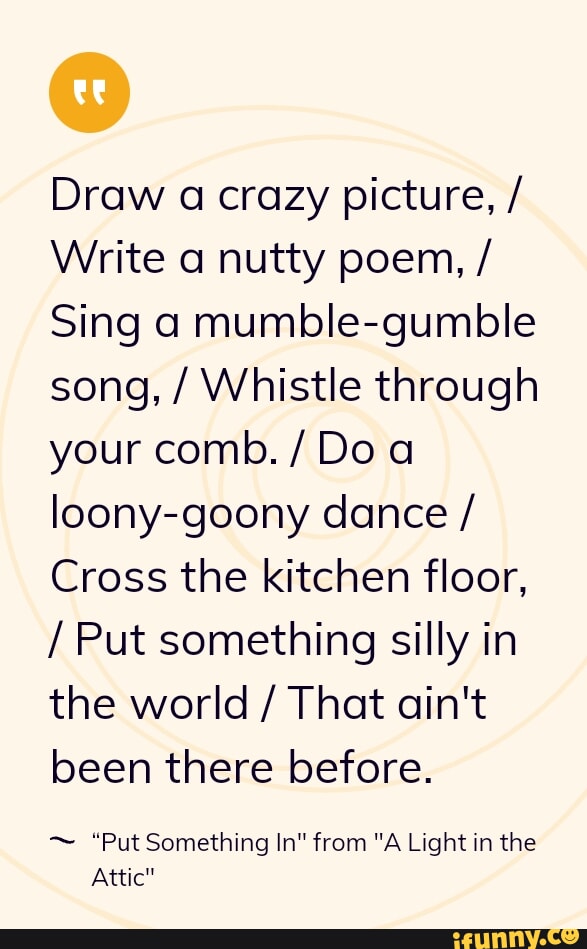 Draw a crazy picture, / Write a nutty poem, / Sing a mumble-gumble song ...