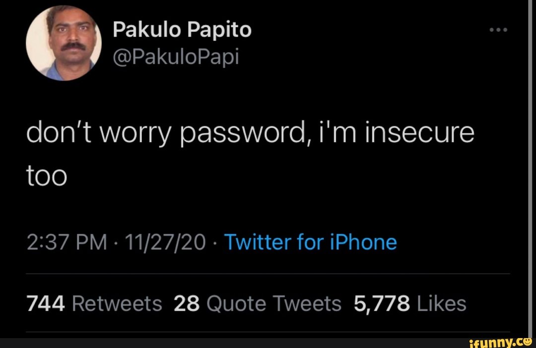 Pakulo Papito @PakuloPapi don't worry password, i'm insecure too PM ...