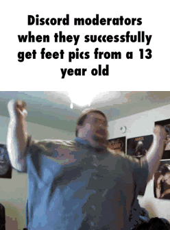 Discord moderators when they successfully get feet pics from a 13 year ...