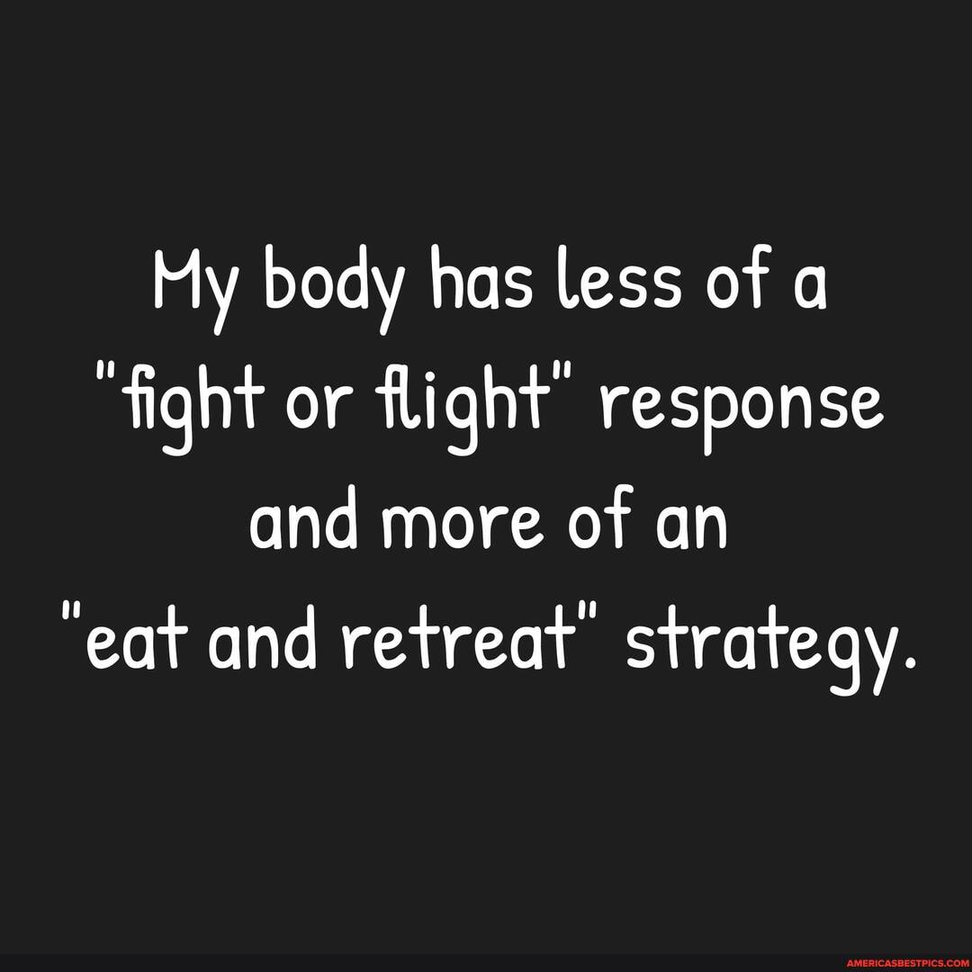 My body has less of a 'fight or flight" response and more of an 'eat ...